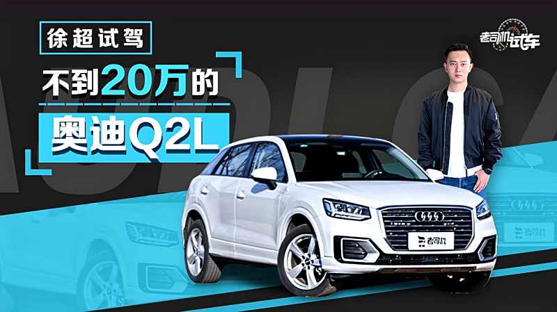 老司机试车：入门豪华suv 年轻人第一台车首选 不到20万买奥迪q2l汽车车评好看视频