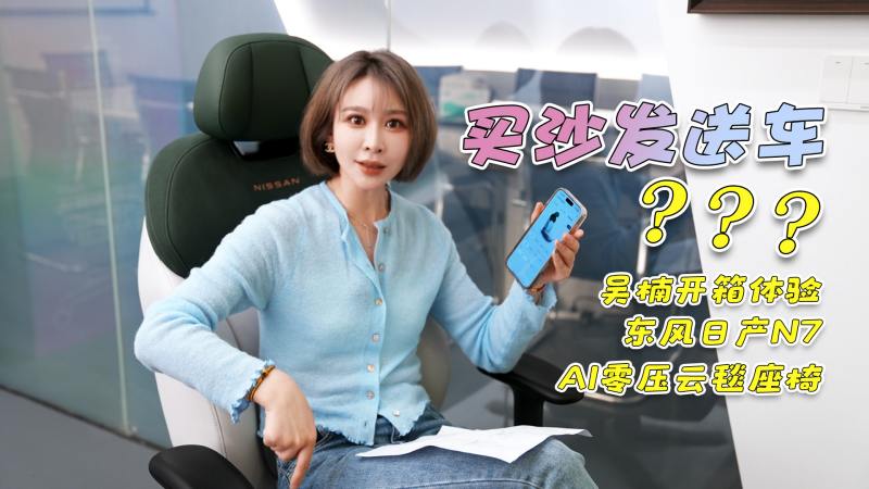 买沙发送车？吴楠开箱体验东风日产N7 AI零压云毯座椅,汽车,用车养车,好看视频