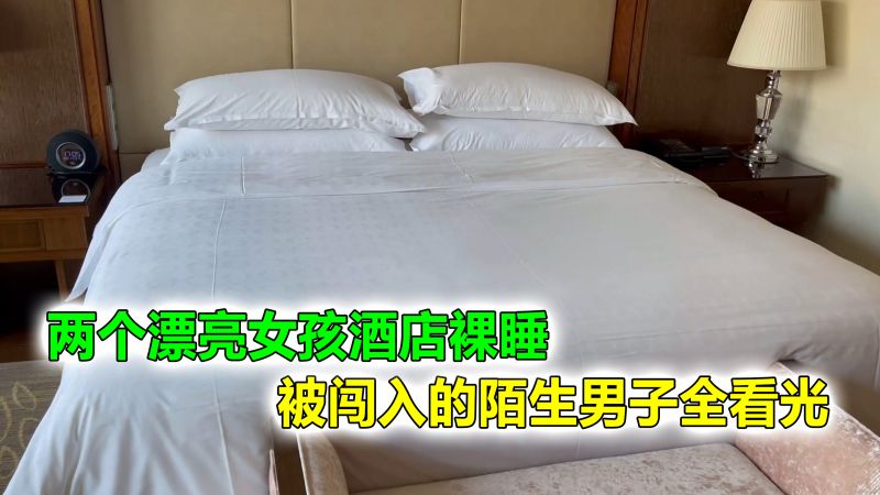 两个漂亮女孩酒店裸睡,被闯入的陌生男子全看光房产租房好看视频